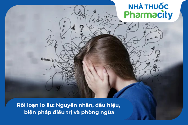 Rối loạn lo âu: Nguyên nhân, dấu hiệu, biện pháp điều trị và phòng ngừa